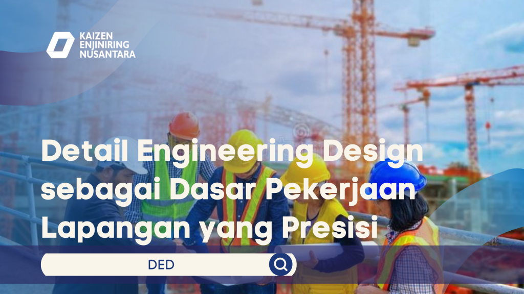 Detail Engineering Design sebagai Dasar Pekerjaan Lapangan yang Presisi ...